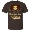 You Got Me Twisted Shirt, Hoodie, Tank - 0sTees