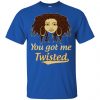 You Got Me Twisted Shirt, Hoodie, Tank - 0sTees