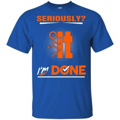 Seriously It I'm Done Shirt, Hoodie, Tank - 0sTees
