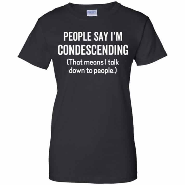 People Say I'm Condescending That Means I Talk Down To People Shirt ...