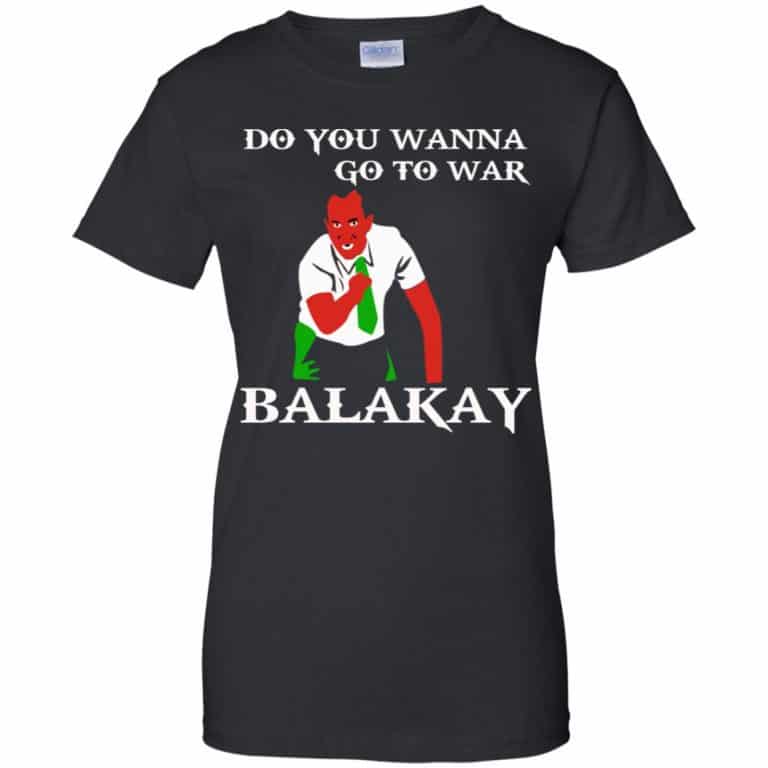 Do You Wanna Go To War Balakay Shirt, Hoodie, Tank - 0sTees