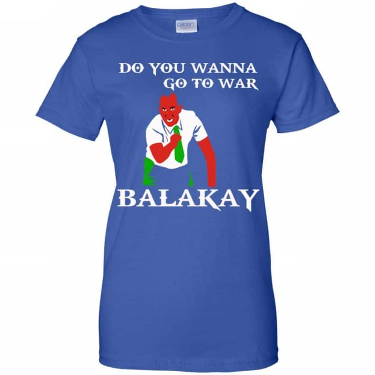 Do You Wanna Go To War Balakay Shirt, Hoodie, Tank | 0sTees