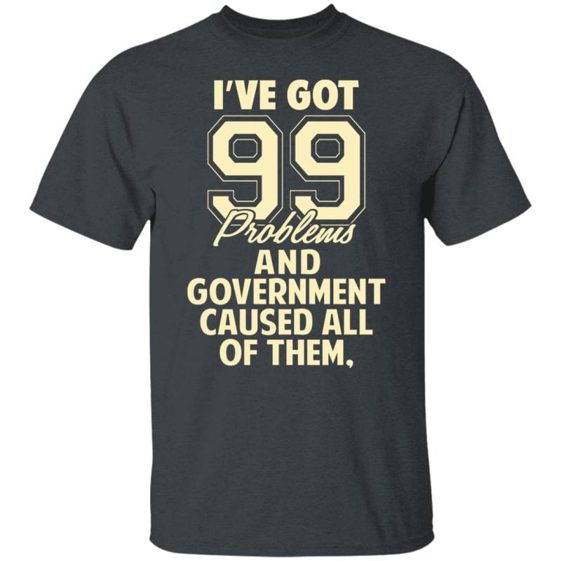 I've Got 99 Problems And Government Caused All Of Them Shirt, Hoodie ...
