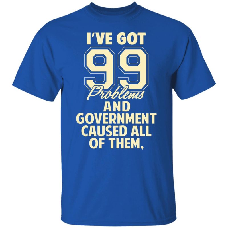 I've Got 99 Problems And Government Caused All Of Them Shirt, Hoodie ...