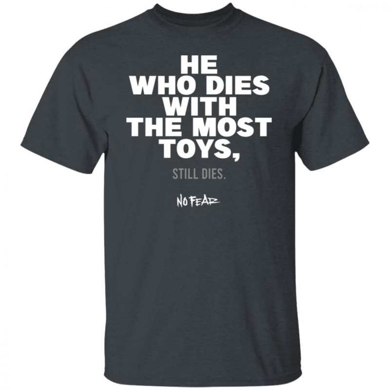 He Whoe Dies With The Most Toys Still Dies No Fear Shirt, Hoodie, Tank ...